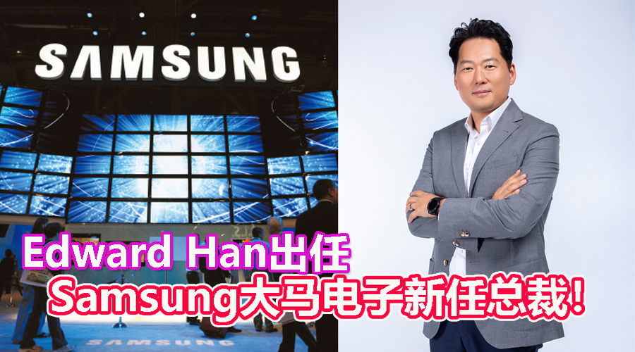 Edward Han被任命为Samsung Malaysia Electronics新任总裁！负责领导业务战略和运营，推动业务和销售增长！
