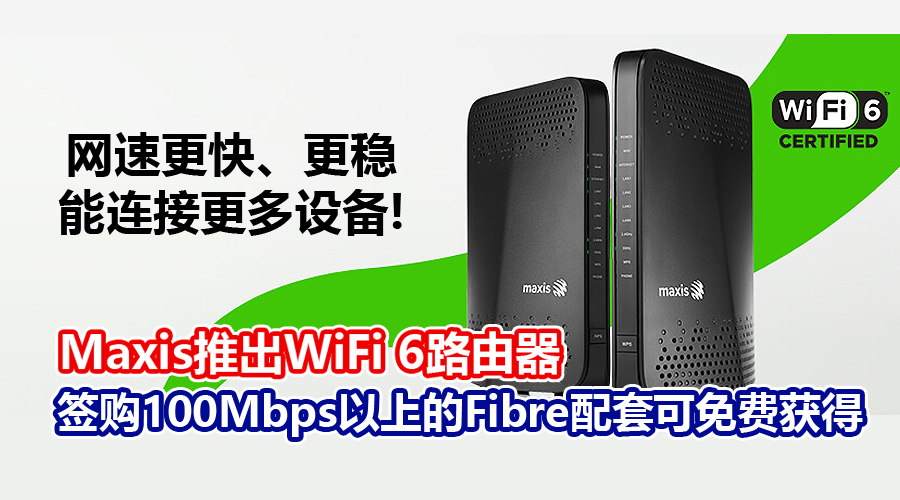 网速更快更稳！Maxis推出WiFi 6路由器，签购100Mbps以上Maxis Fibre配套可免费获取！