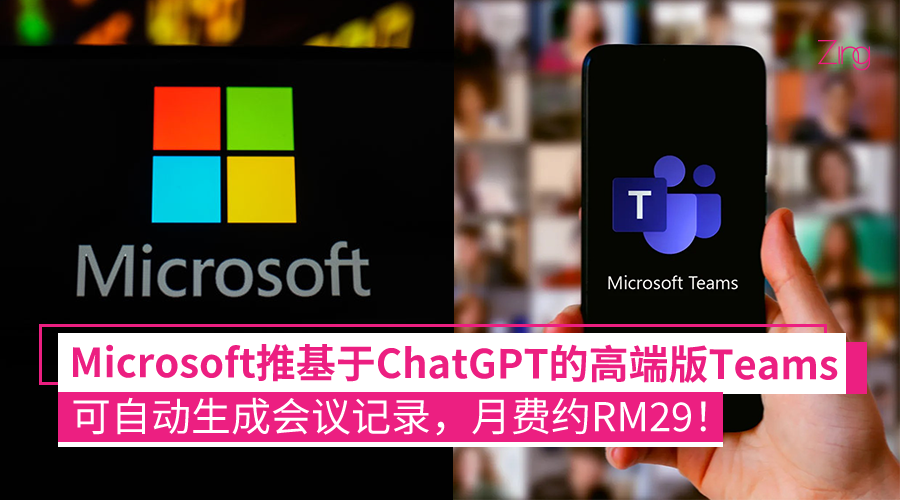 Microsoft推出基于ChatGPT的高端版Teams：可自动生成会议记录，月费约RM29！ - Zing Gadget